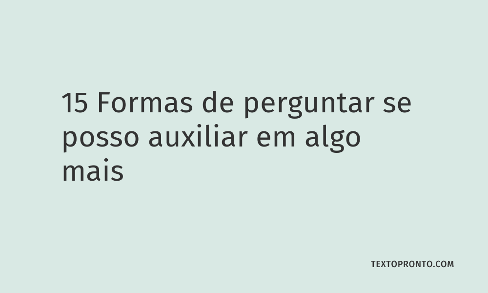 15 Formas de Perguntar se posso Auxiliar em algo mais – Texto Pronto