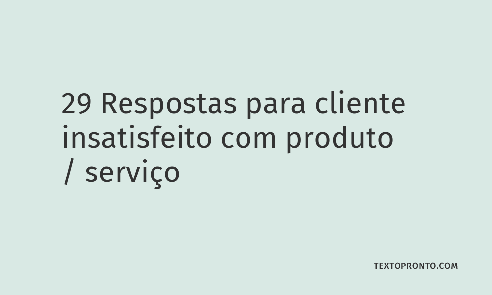 29 Respostas para Cliente Insatisfeito com Produto/Serviço – Texto Pronto