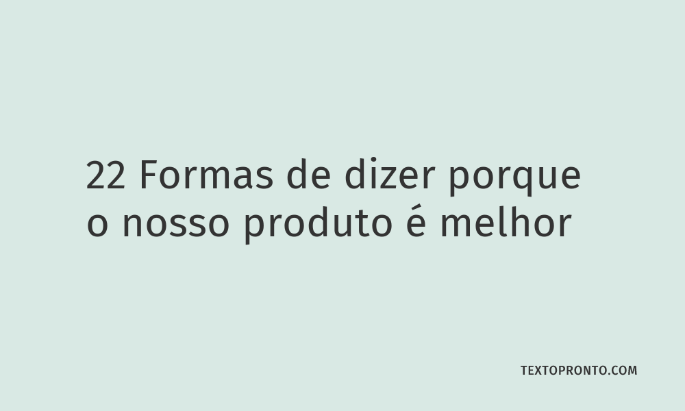 22 Formas de dizer porque o nosso Produto é Melhor – Texto Pronto