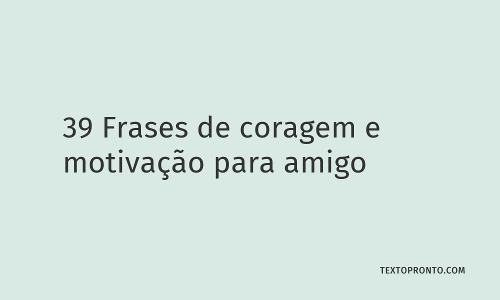 39 Frases de Coragem e Motivação para Amigo – Texto Pronto