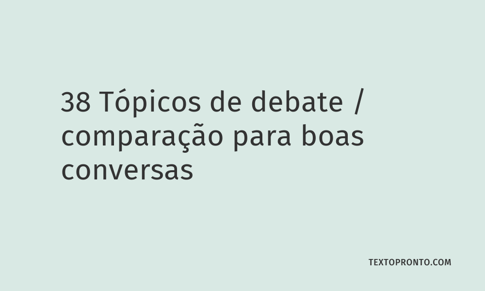 38 Tópicos de Debate/Comparação para boas Conversas – Texto Pronto