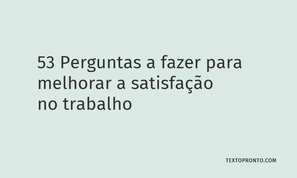 53 Perguntas a fazer p/ Melhorar a Satisfação no trabalho – Texto Pronto