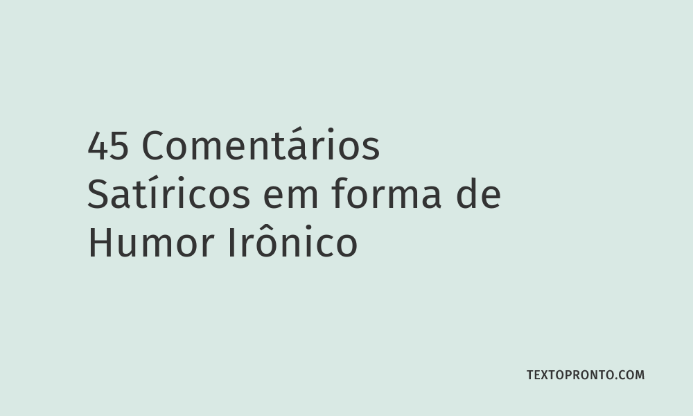 45 Comentários Satíricos em forma de Humor Irônico – Texto Pronto
